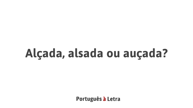 Alçada, alsada ou auçada? | Português à Letra