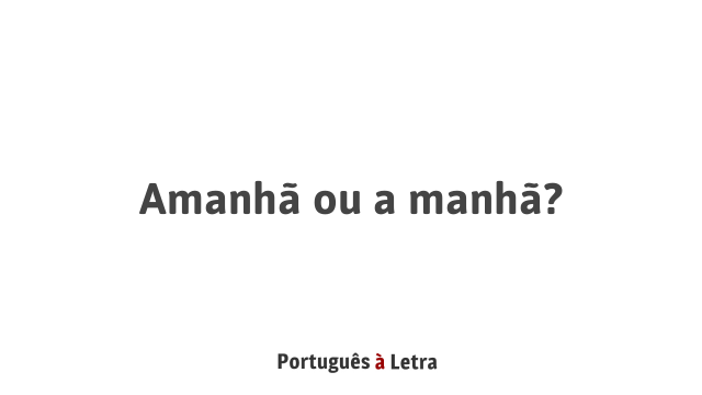 Amanhã ou a manhã? | Português à Letra