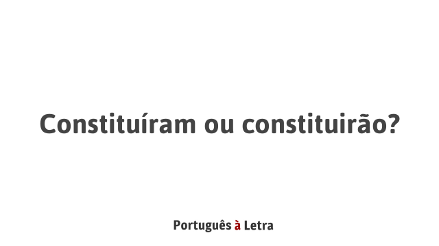 Constituíram ou constituirão? | Português à Letra