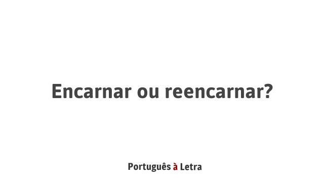 Encarnar ou reencarnar? | Português à Letra