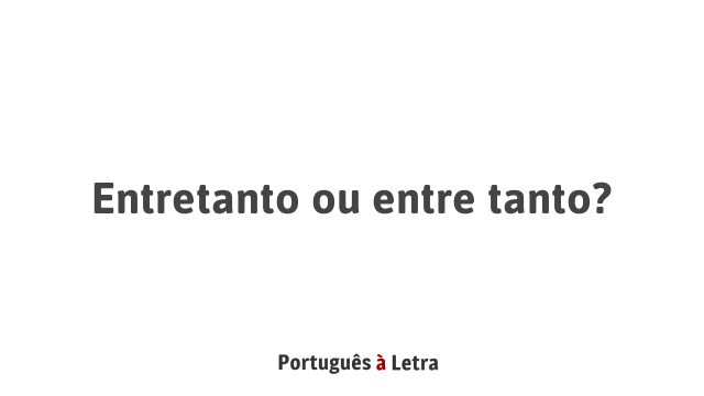 Entretanto ou entre tanto? | Português à Letra