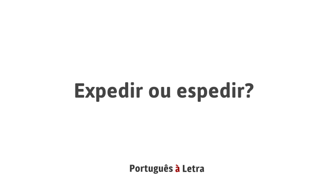 Expedir ou espedir? | Português à Letra