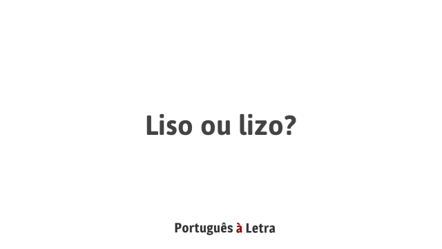 Liso ou lizo? | Português à Letra