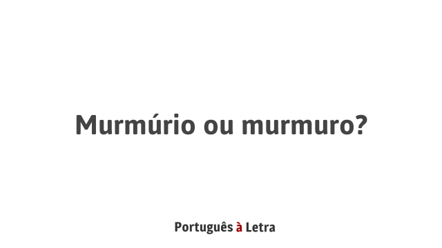 Murmúrio ou murmuro? | Português à Letra