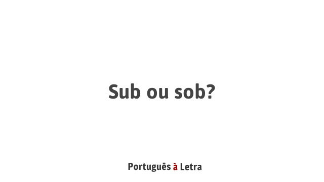 Sub ou sob? | Português à Letra