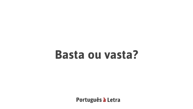Basta ou vasta? | Português à Letra