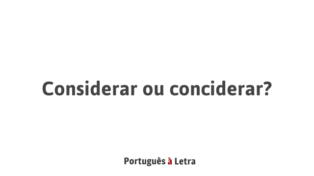 Considerar ou conciderar? | Português à Letra