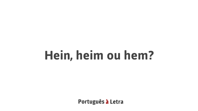 Hein, heim ou hem? | Português à Letra