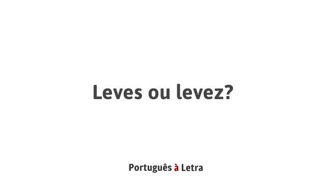Leves ou levez? | Português à Letra