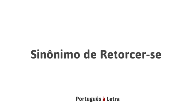 Sinônimo de Retorcer-se | Português à Letra