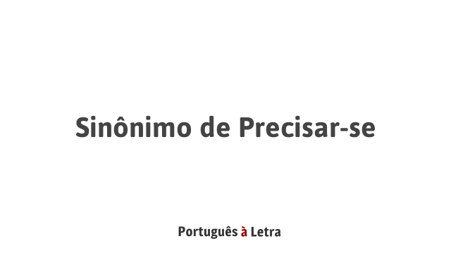 Sinônimo de Precisar-se | Português à Letra Sinônimo de Precisar-se | Português à Letra