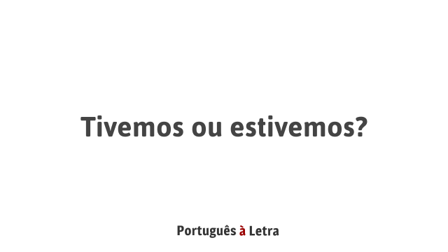 Tivemos ou estivemos? | Português à Letra