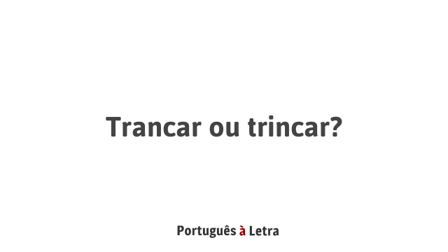 Trancar ou trincar? | Português à Letra