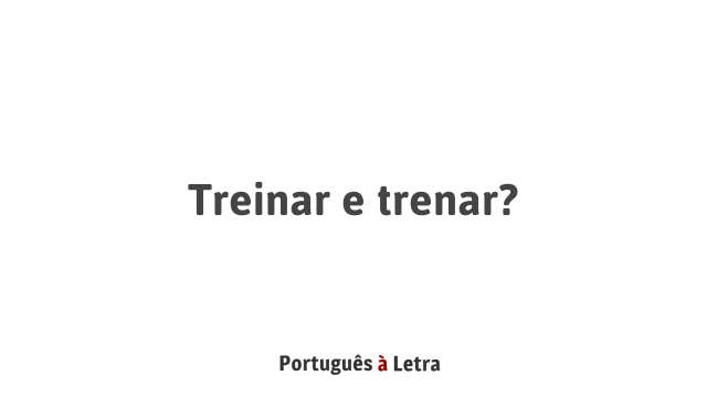 Treinar e trenar? | Português à Letra
