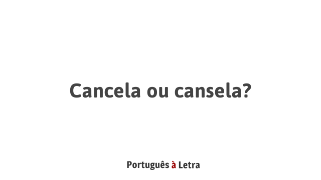 Cancela ou cansela? | Português à Letra