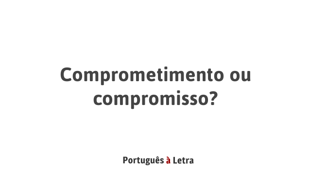 Comprometimento ou compromisso? | Português à Letra