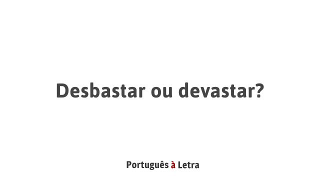Desbastar ou devastar? | Português à Letra