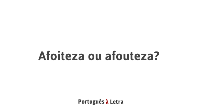 Afoiteza ou afouteza? | Português à Letra