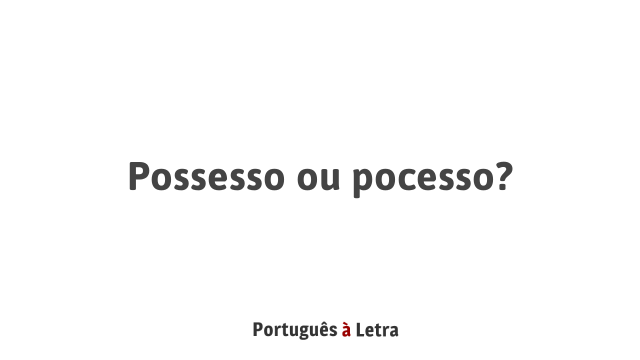 Possesso ou pocesso? | Português à Letra