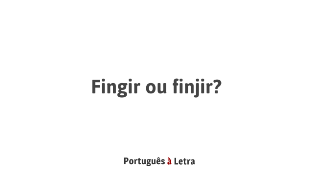 Fingir ou finjir? | Português à Letra