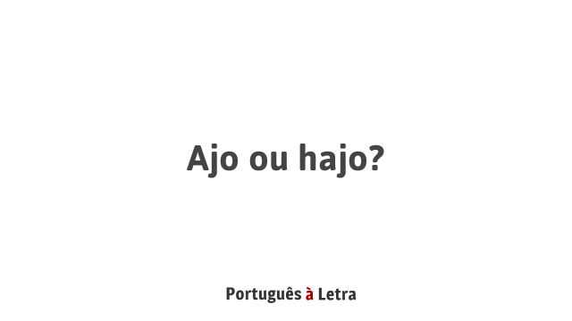 Ajo ou hajo? | Português à Letra
