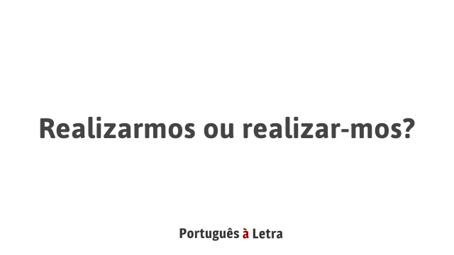 Realizarmos ou realizar-mos? | Português à Letra