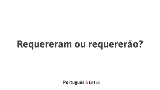 Requereram ou requererão? | Português à Letra