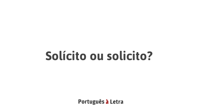 Solícito ou solicito? | Português à Letra
