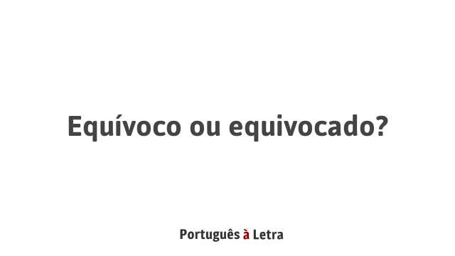Equívoco ou equivocado? | Português à Letra