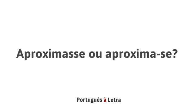 Aproximasse ou aproxima-se? | Português à Letra