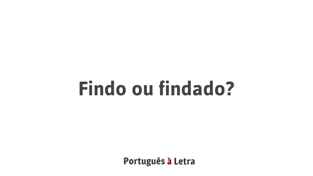 Findo ou findado? | Português à Letra