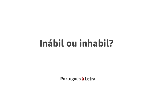 Inábil ou inhabil? | Português à Letra