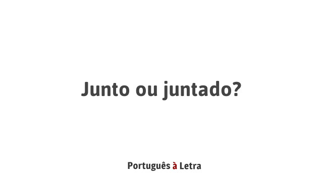 Junto ou juntado? | Português à Letra