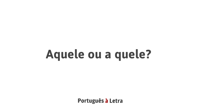 Aquele ou a quele? | Português à Letra