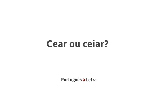 Cear ou ceiar? | Português à Letra