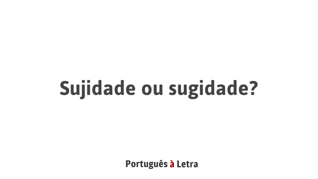 Sujidade ou sugidade? | Português à Letra
