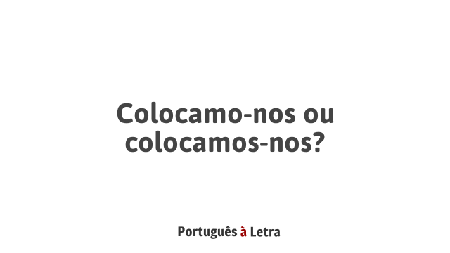 Colocamo-nos ou colocamos-nos? | Português à Letra