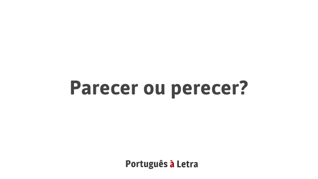 Parecer ou perecer? | Português à Letra