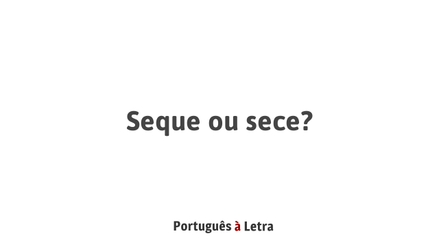 Seque ou sece? | Português à Letra
