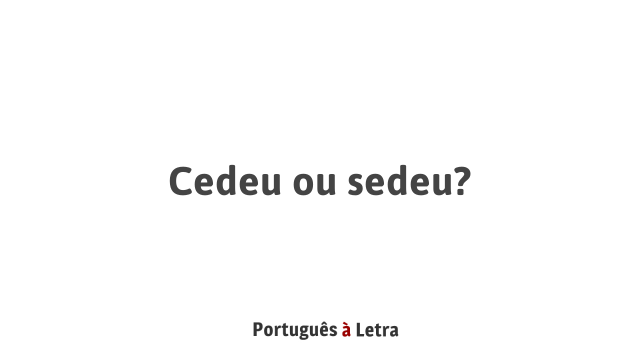 Cedeu ou sedeu? | Português à Letra