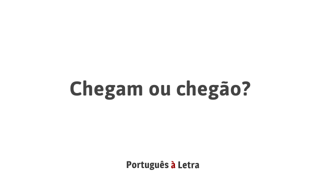 Chegam ou chegão? | Português à Letra