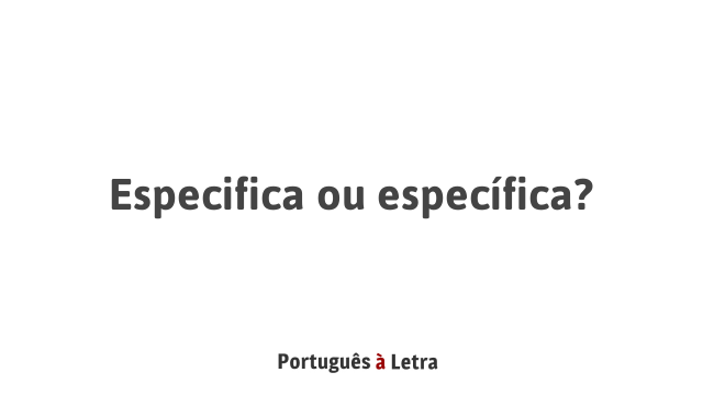 Especifica ou específica? | Português à Letra