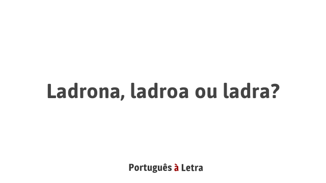 Ladrona, ladroa ou ladra? | Português à Letra