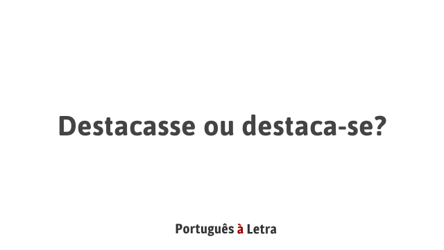 Destacasse ou destaca-se? | Português à Letra