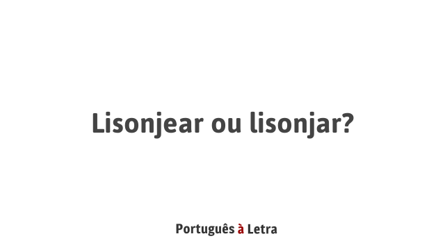 Lisonjear ou lisonjar? | Português à Letra