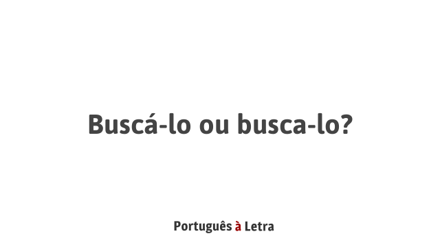 Buscá-lo ou busca-lo? | Português à Letra