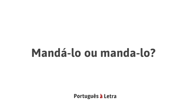 Mandá-lo ou manda-lo? | Português à Letra