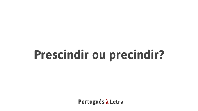 Prescindir ou precindir? | Português à Letra