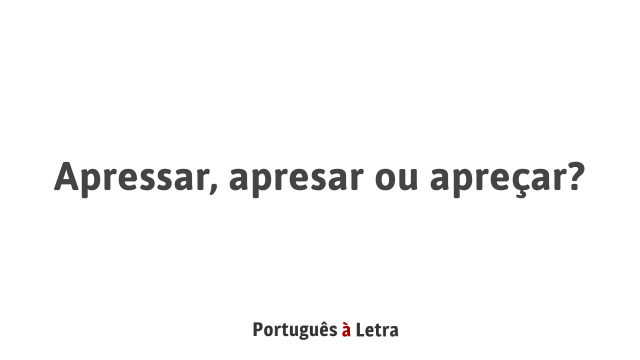 Apressar, apresar ou apreçar? | Português à Letra