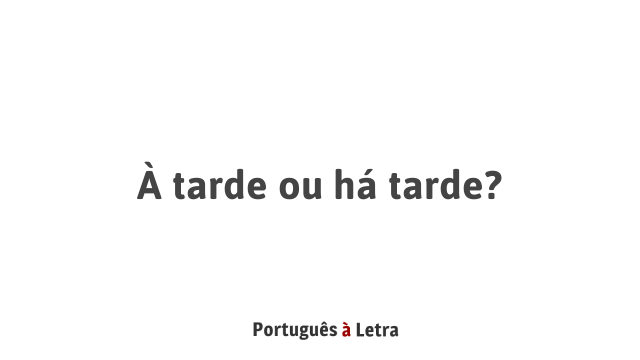 À tarde ou há tarde? | Português à Letra